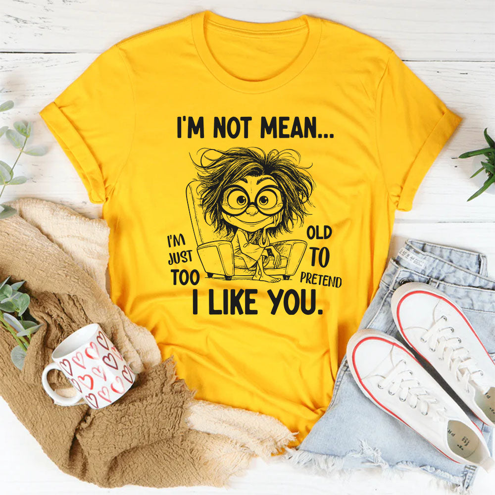 I Am Not Mean, I Am Just Too Old To Pretend I Like You T-Shirt – Cheeky ...